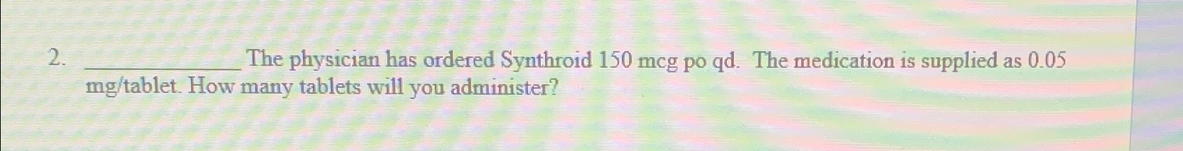 Solved 2 ﻿The physician has ordered Synthroid 150mcg ﻿po qd. | Chegg.com