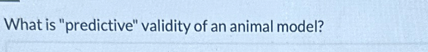 What is "predictive" validity of an animal model? | Chegg.com