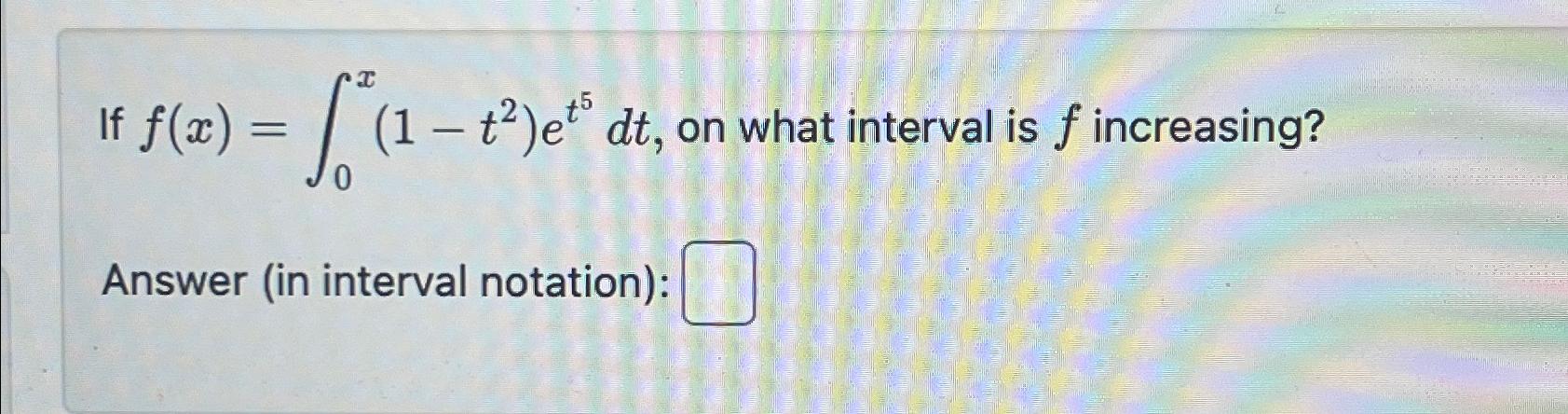 Solved If f(x)=∫0x(1-t2)et5dt, ﻿on what interval is f | Chegg.com