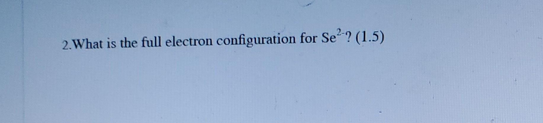 Solved 2.What is the full electron configuration for Se2− ? | Chegg.com