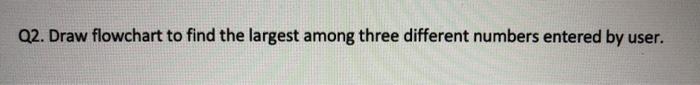 Solved Q2. Draw flowchart to find the largest among three | Chegg.com