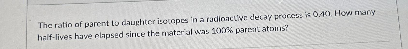 Solved The ratio of parent to daughter isotopes in a | Chegg.com
