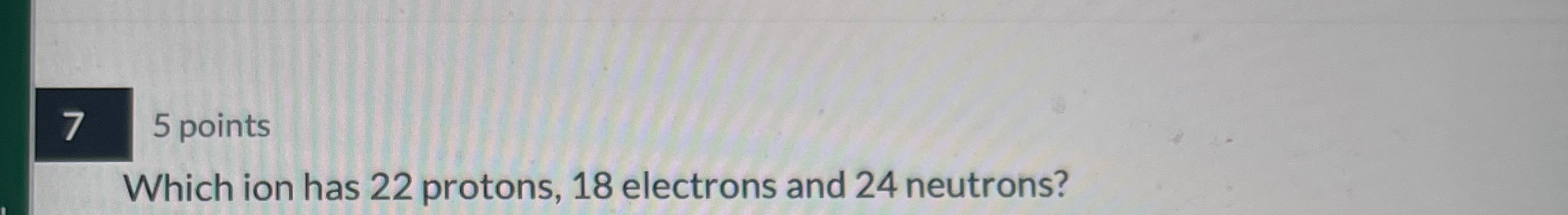 Solved 7 5 pointsWhich ion has 22 protons, 18 electrons | Chegg.com Solved 7 5 pointsWhich ion has 22 protons, 18 electrons | Chegg.com