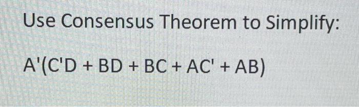 Solved Use Consensus Theorem to Simplify: A'(C'D + BD + BC + | Chegg.com