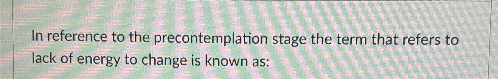 Solved In reference to the precontemplation stage the term | Chegg.com