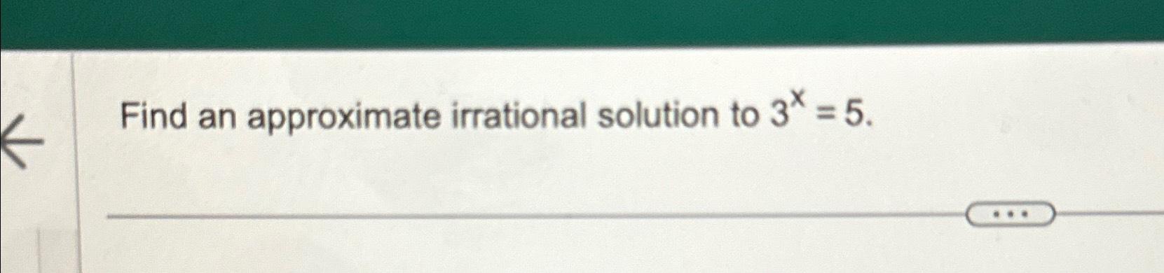 Solved Find an approximate irrational solution to 3x=5. | Chegg.com