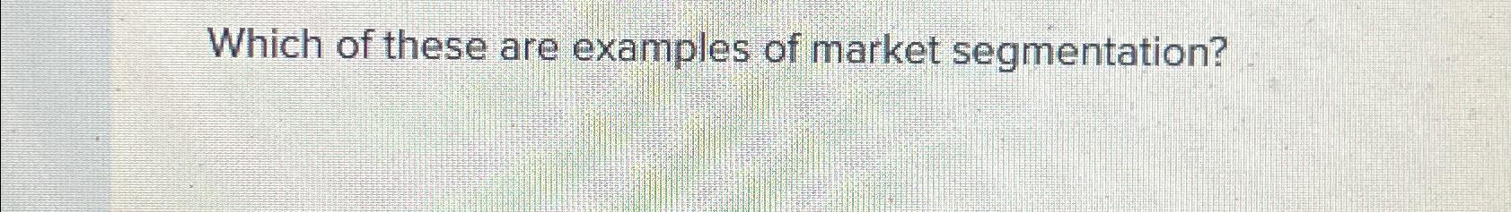 Solved Which of these are examples of market segmentation? | Chegg.com