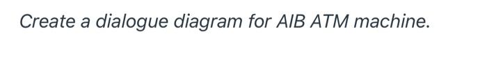 Solved Create a dialogue diagram for AIB ATM machine. | Chegg.com