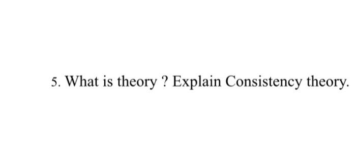 Solved 5. What is theory ? Explain Consistency theory. | Chegg.com