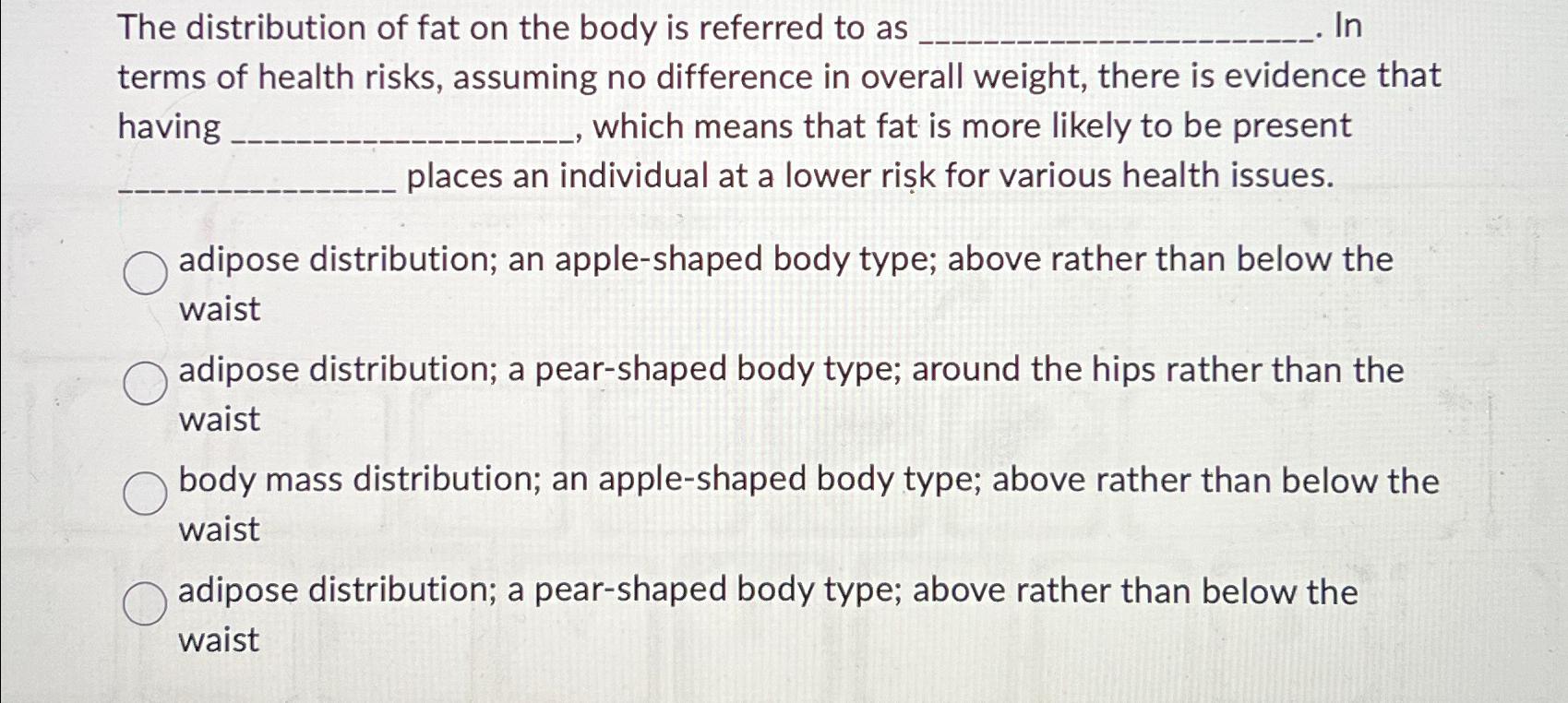Solved The distribution of fat on the body is referred to as | Chegg.com