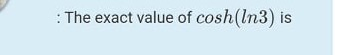 Solved : The exact value of cosh(In3) is | Chegg.com