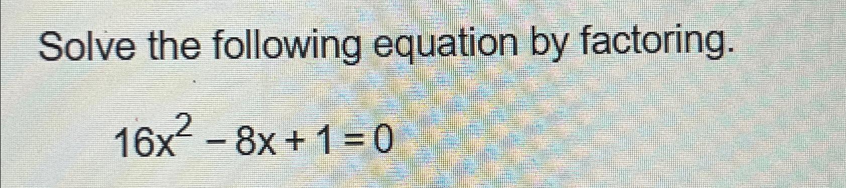 Solved Solve the following equation by factoring.16x2-8x+1=0 | Chegg.com