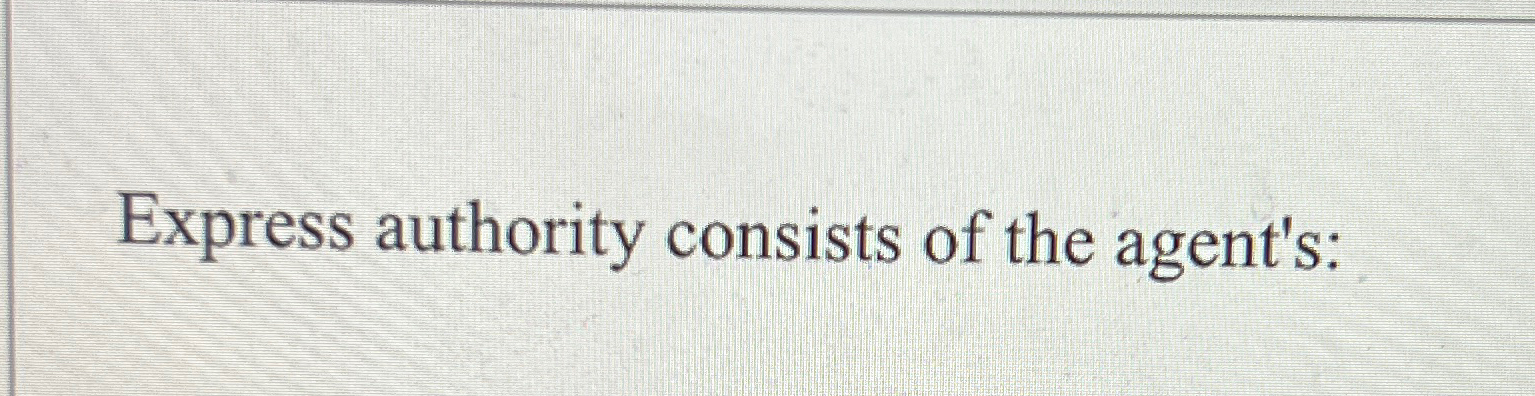 Solved Express authority consists of the agent's: | Chegg.com