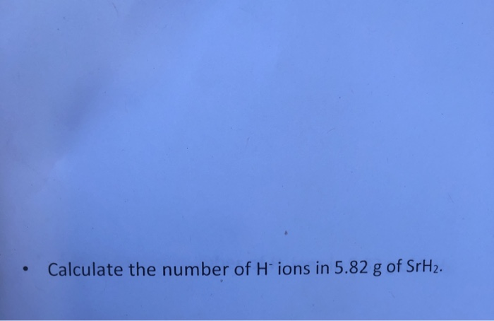 Solved • Calculate the number of H ions in 5.82 g of SrH2. | Chegg.com