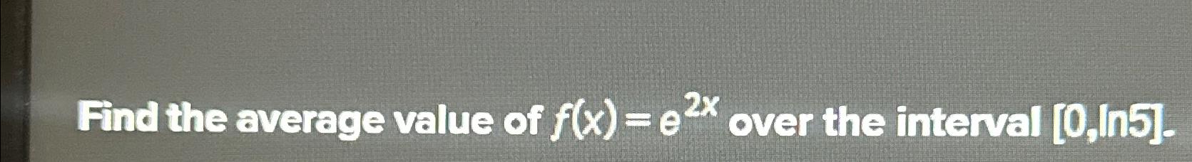 Solved Find the average value of f(x)=e2x ﻿over the interval | Chegg.com