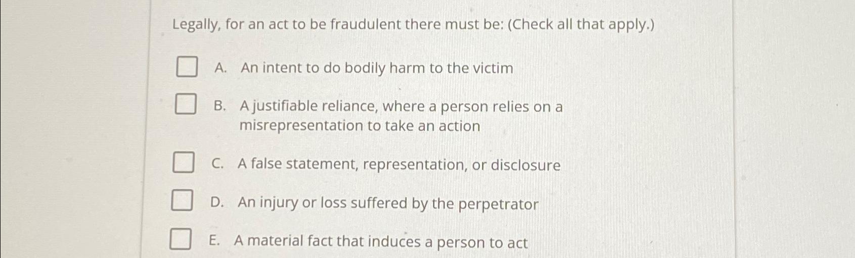 Solved Legally, for an act to be fraudulent there must be: | Chegg.com