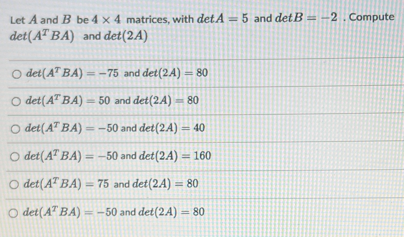 Solved Let A and B be 4×4 matrices, with detA=5 and | Chegg.com Solved Let A and B be 4×4 matrices, with detA=5 and | Chegg.com