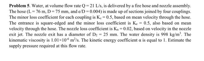 [Solved]: Problem 5. Water, at volume flow rate Q=21 L/s, is