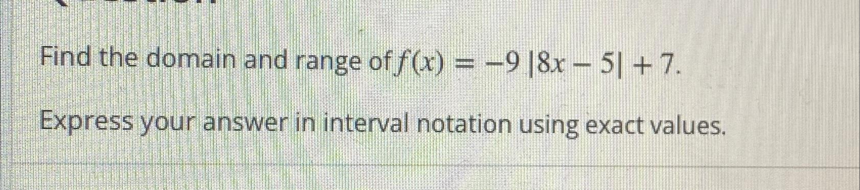 Solved Find the domain and range of f(x)=-9|8x-5|+7Express | Chegg.com