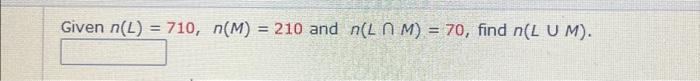 Solved Given n(L) = 710, n(M) = 210 and n(LM) = 70, find n(L | Chegg.com