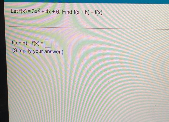 Solved Let f(x) = 3x2 + 4x + 6. Find f(x + h) – f(x). - f(x | Chegg.com