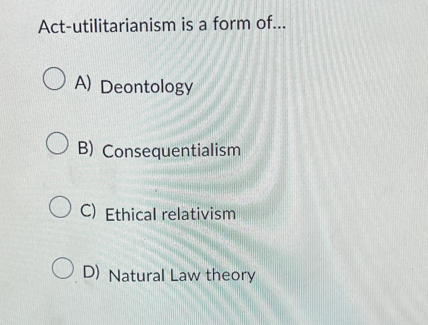 Solved Act-utilitarianism is a form of...A) ﻿DeontologyB) | Chegg.com