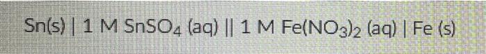 Solved Sn(s)|1 M SnSO4 (aq) || 1 M Fe(NO3)2 (aq) | Fe (s) | Chegg.com