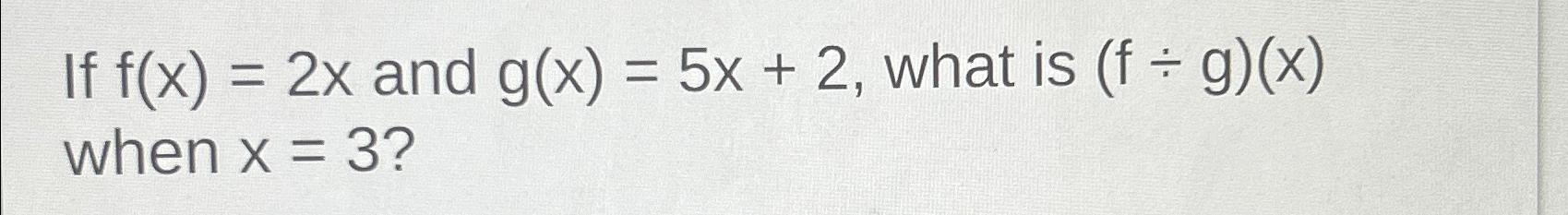 Solved If f(x)=2x ﻿and g(x)=5x+2, ﻿what is (f÷g)(x) ﻿when | Chegg.com