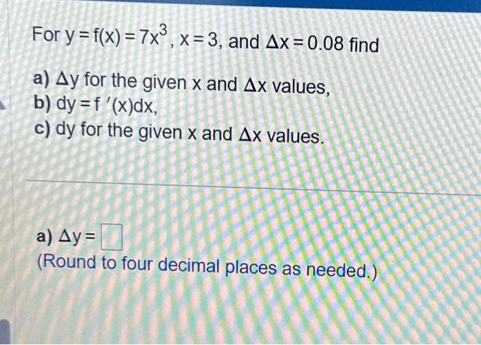 Solved For y=f(x)=7x3,x=3, and Δx=0.08 find a) Δy for the | Chegg.com