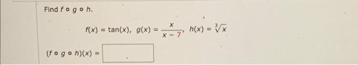 Solved Find fogo h. f(x)=tan(x), g(x) = (fogoh)(x) = X-7 | Chegg.com