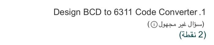 Solved Design BCD to 6311 Code Converter .1 سؤال غير مجهول ) | Chegg.com