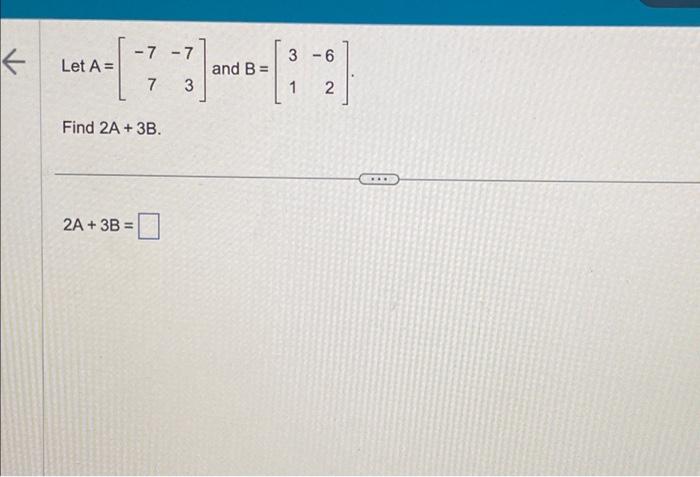 Solved Let A=[−77−73] and B=[31−62] Find 2A+3B. 2A+3B= | Chegg.com