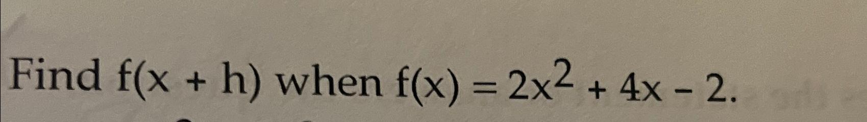 Solved Find f(x+h) ﻿when f(x)=2x2+4x-2 | Chegg.com