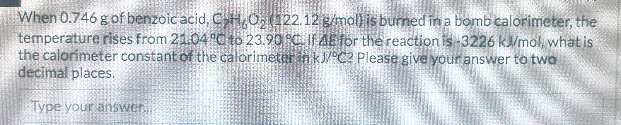 Solved When 0.746g ﻿of benzoic acid, C7H6O2(122.12gmol) ﻿is | Chegg.com
