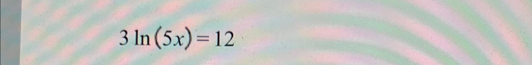 Solved 3ln(5x)=12 | Chegg.com