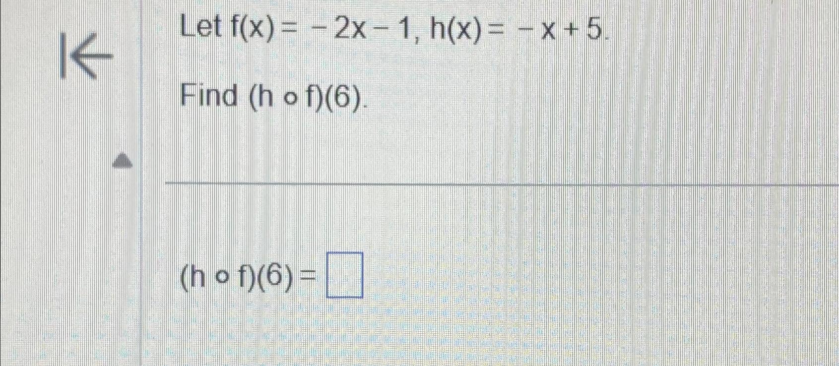 Solved Let f(x)=-2x-1,h(x)=-x+5Find (h@f)(6).(h@f)(6)= | Chegg.com Solved Let f(x)=-2x-1,h(x)=-x+5Find (h@f)(6).(h@f)(6)= | Chegg.com