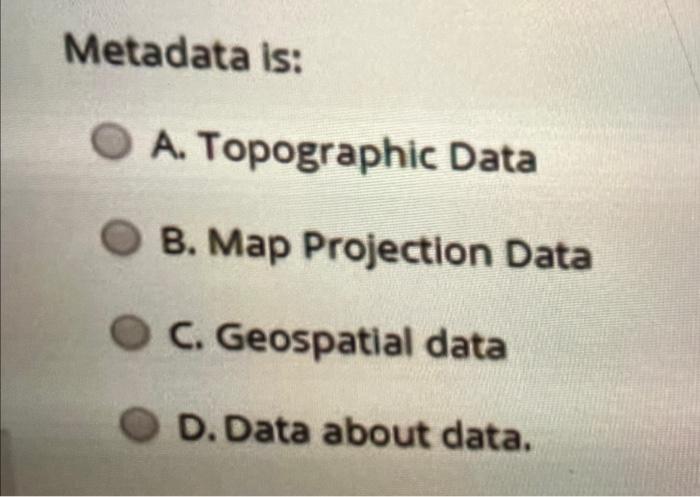 Solved Metadata is: A. Topographic Data B. Map Projection | Chegg.com