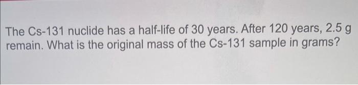 Solved The Cs-131 nuclide has a half-life of 30 years. After | Chegg.com