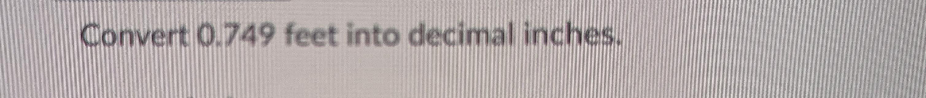 Solved Convert 0.749 ﻿feet into decimal inches. | Chegg.com