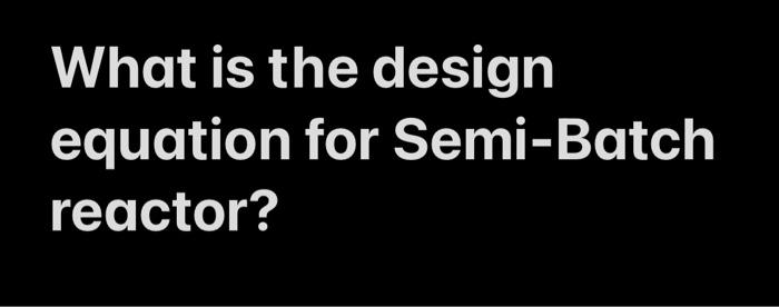 Solved What is the design equation for Semi-Batch reactor? | Chegg.com