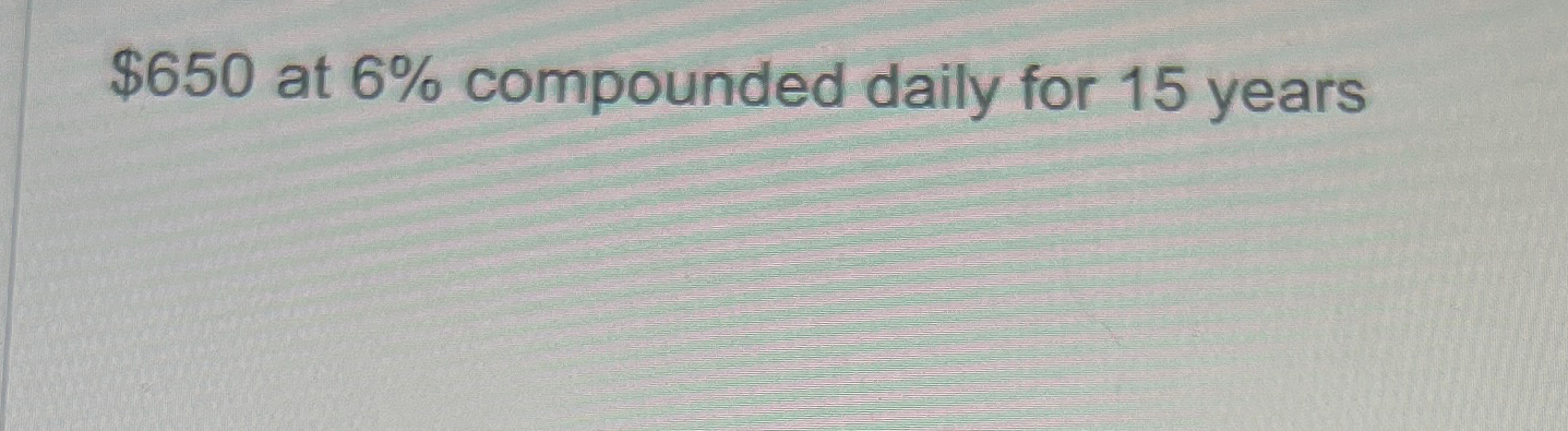 Solved $650 ﻿at 6% ﻿compounded daily for 15 ﻿years | Chegg.com