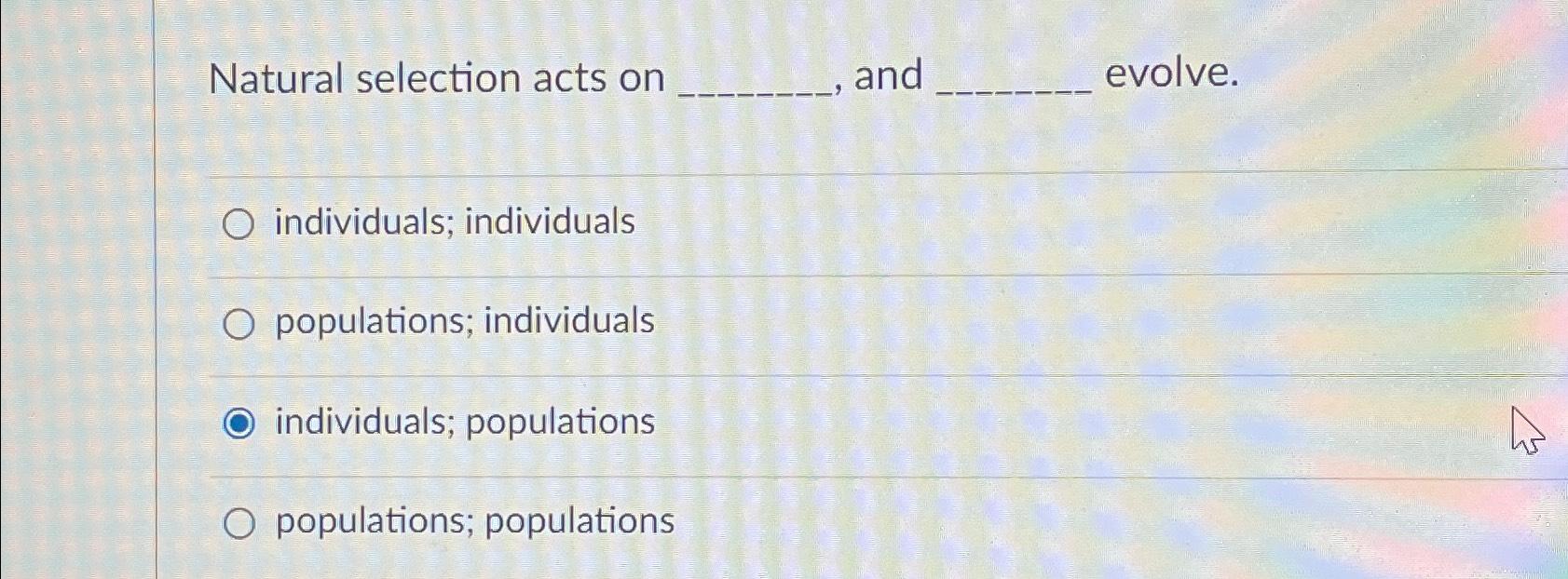 Solved Natural selection acts on and evolve.individuals; | Chegg.com
