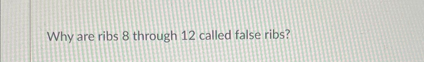 Solved Why are ribs 8 ﻿through 12 ﻿called false ribs? | Chegg.com