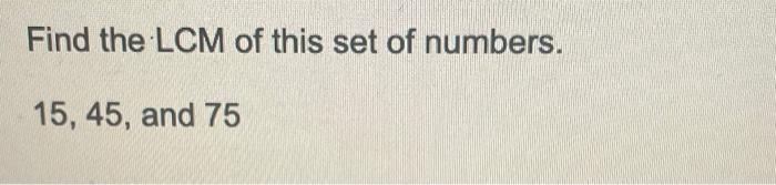 Solved Find the LCM of this set of numbers. 15,45, and 75 | Chegg.com