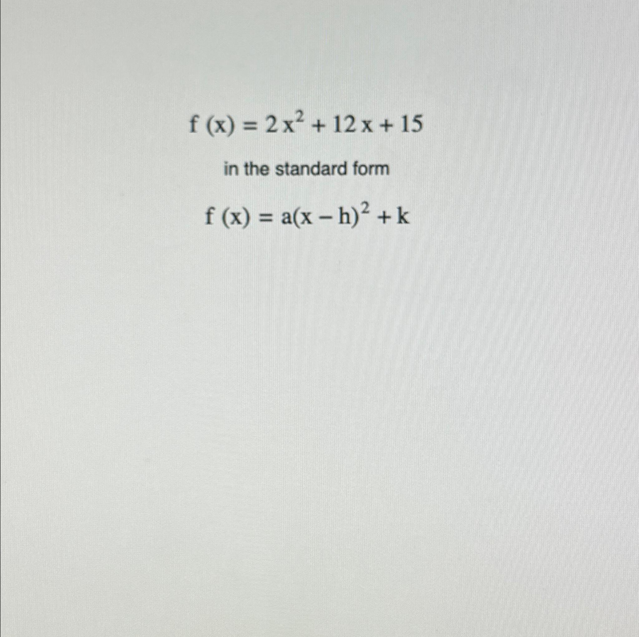 Solved f(x)=2x2+12x+15in the standard formf(x)=a(x-h)2+k | Chegg.com Solved f(x)=2x2+12x+15in the standard formf(x)=a(x-h)2+k | Chegg.com