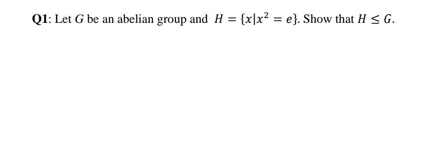 Solved Q1: Let G be an abelian group and H={x∣x2=e}. Show | Chegg.com