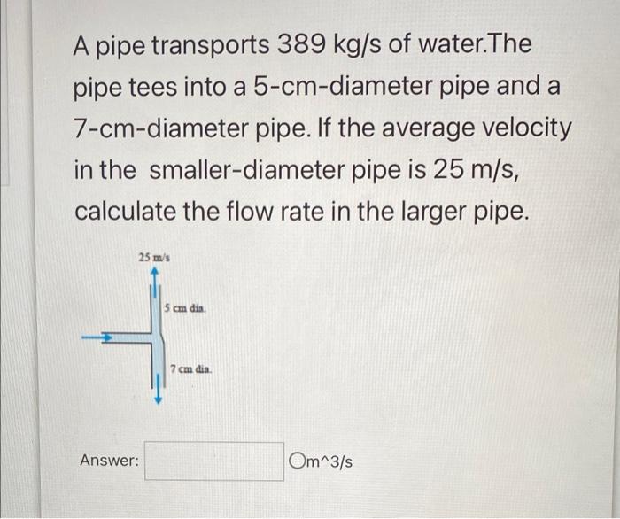 Solved A pipe transports 389 kg/s of water. The pipe tees | Chegg.com