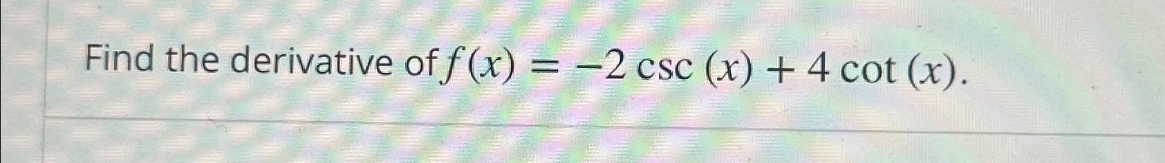 Solved Find the derivative of f(x)=-2csc(x)+4cot(x). | Chegg.com