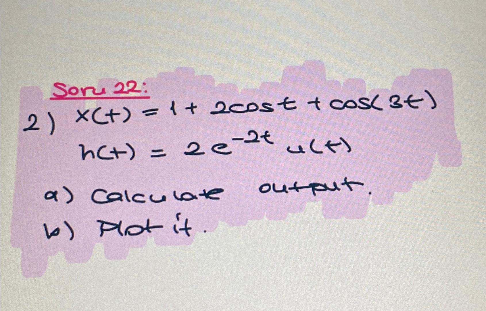 Solved Soru 22:x(t)=1+2cost+cos(3t)h(t)=2e-2tu(t)a) | Chegg.com