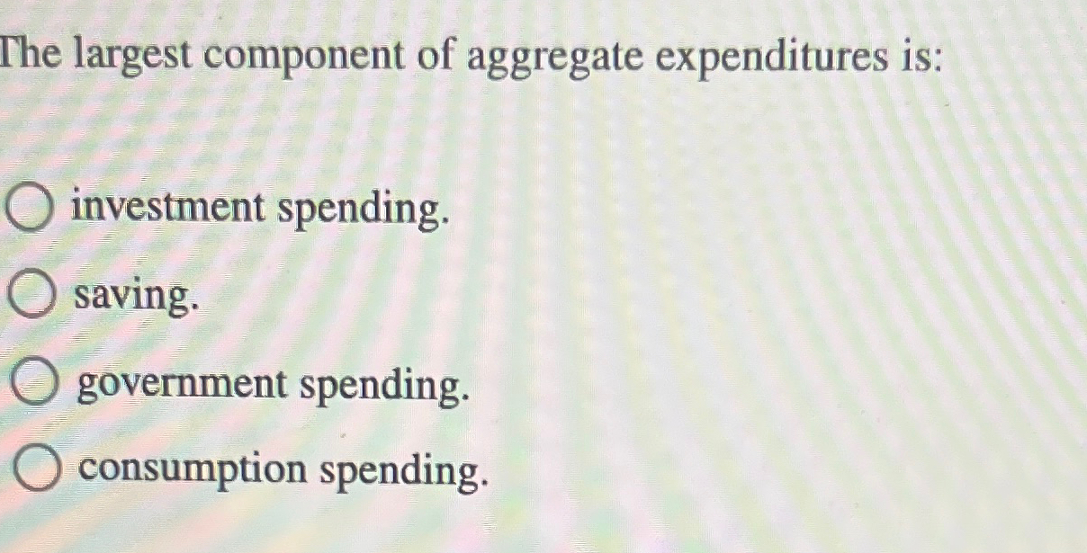 Solved The largest component of aggregate expenditures | Chegg.com